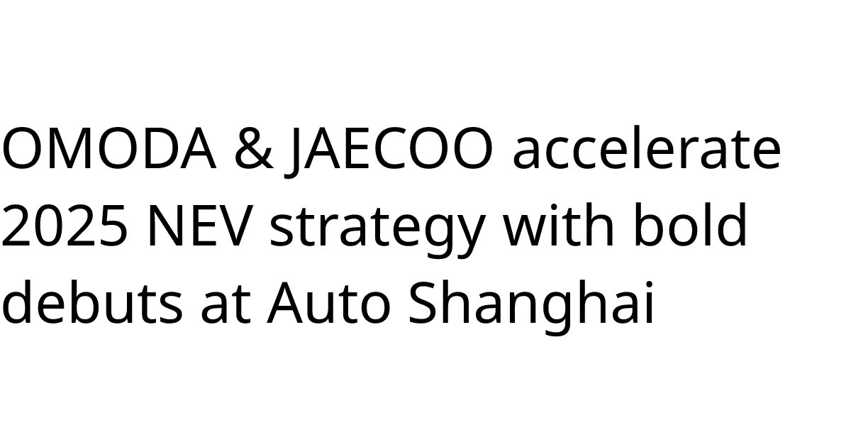 OMODA & JAECOO accelerate 2025 NEV strategy with bold debuts at Auto ...
