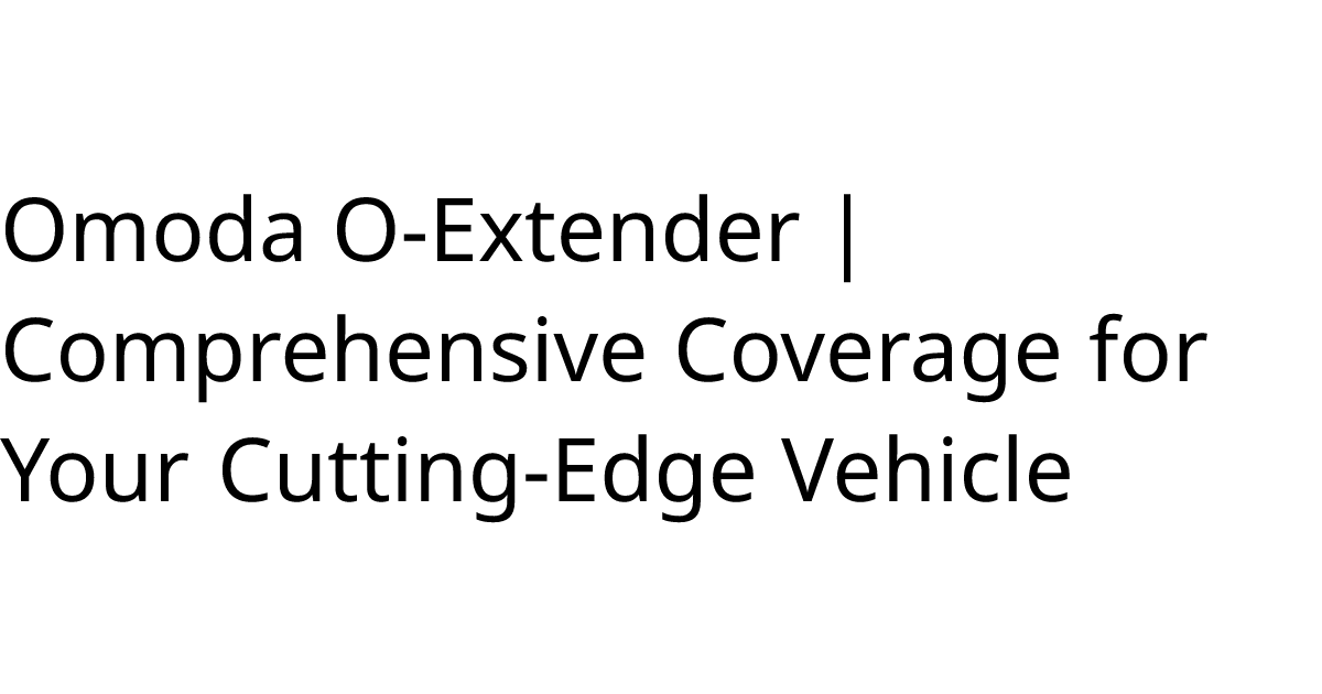 Omoda O-Extender | Comprehensive Coverage for Your Cutting-Edge Vehicle ...